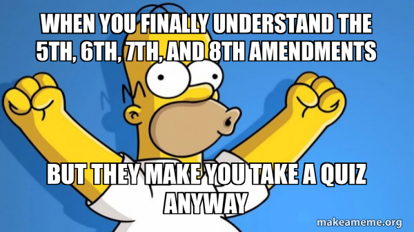 When you finally understand the 5th, 6th, 7th, and 8th amendments But ...