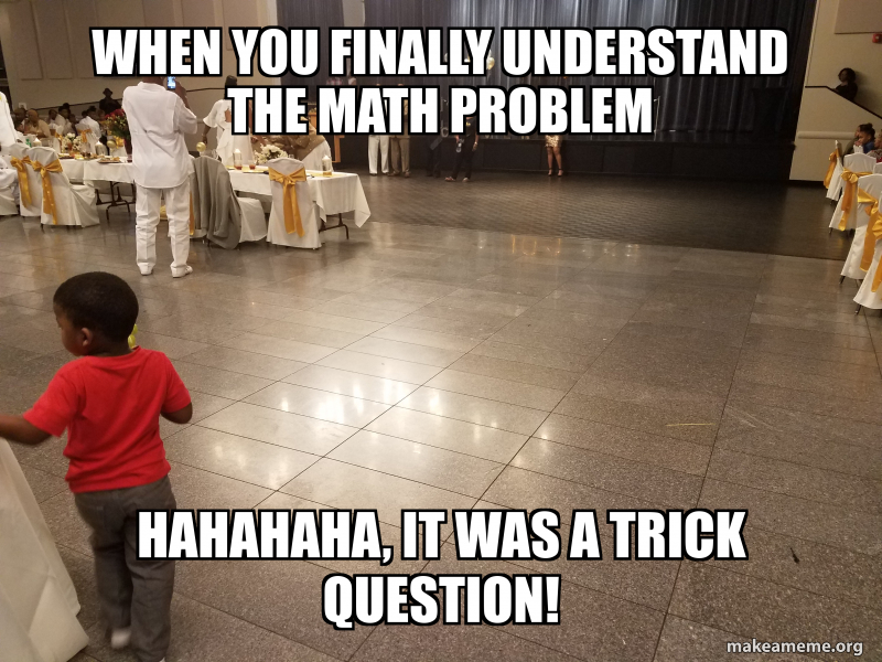 When you finally understand the math problem Hahahaha, it was a trick ...