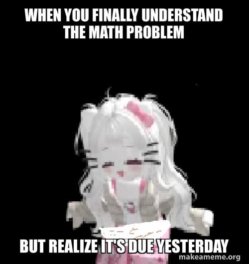 When you finally understand the math problem But realize it's due ...