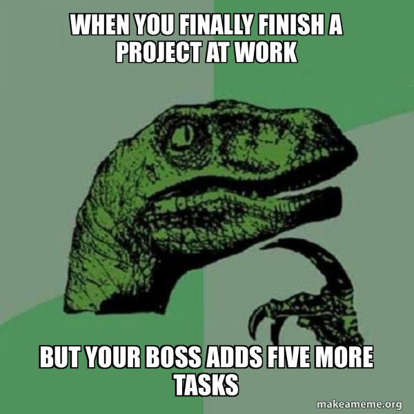 When you finally finish a project at work But your boss adds five more ...