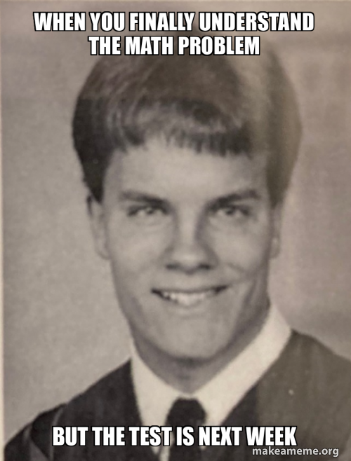 When you finally understand the math problem But the test is next week ...