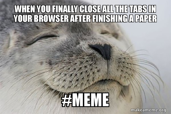 when you finally close all the tabs in your browser after finishing a ...