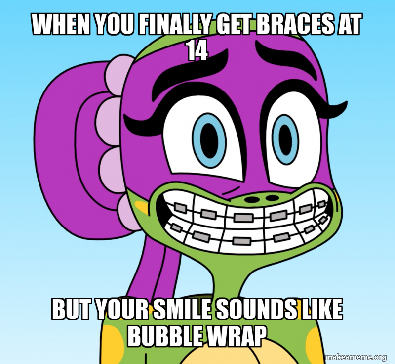 When you finally get braces at 14 But your smile sounds like bubble ...