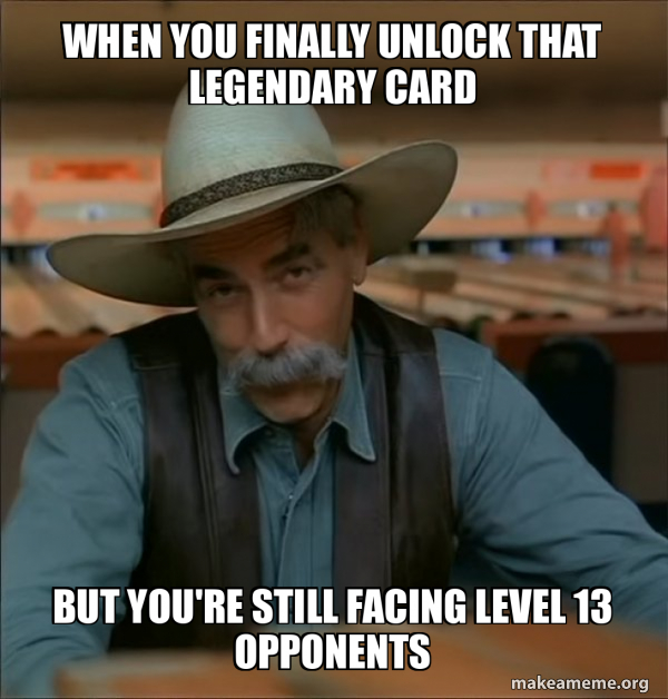 When you finally unlock that legendary card But you're still facing ...