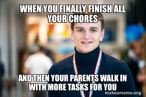 When you finally finish all your chores and then your parents walk in ...
