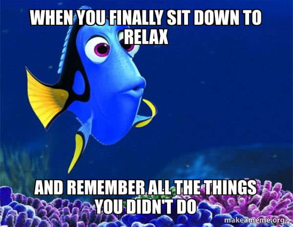 When you finally sit down to relax And remember all the things you didn ...