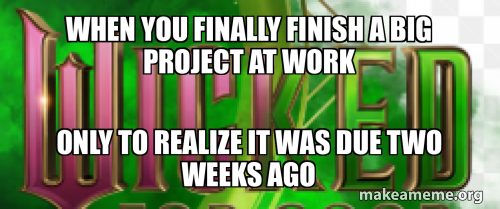 When you finally finish a big project at work Only to realize it was ...