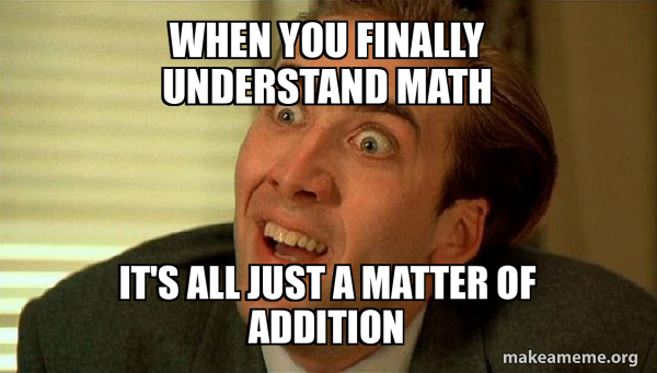 When you finally understand math It's all just a matter of addition ...