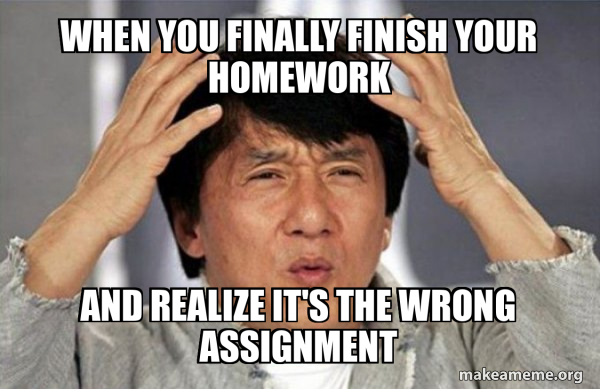 When you finally finish your homework And realize it's the wrong ...