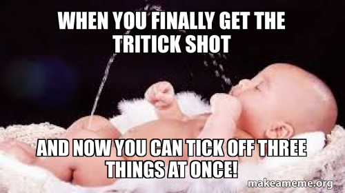 When you finally get the TriTick shot And now you can tick off three ...