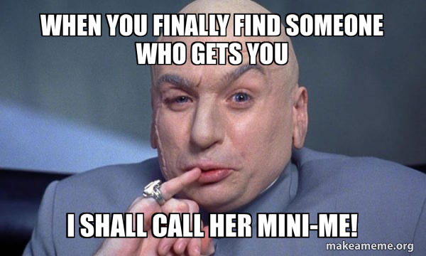 When you finally find someone who gets you I shall call her Mini-me ...
