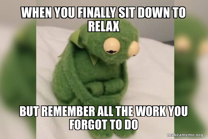 When you finally sit down to relax But remember all the work you forgot ...