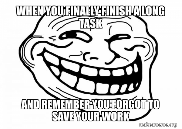 When you finally finish a long task And remember you forgot to save ...