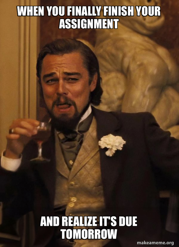 When you finally finish your assignment And realize it's due tomorrow ...