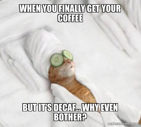 When you finally get your coffee But it's decaf... why even bother ...