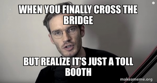 When you finally cross the bridge But realize it's just a toll booth ...