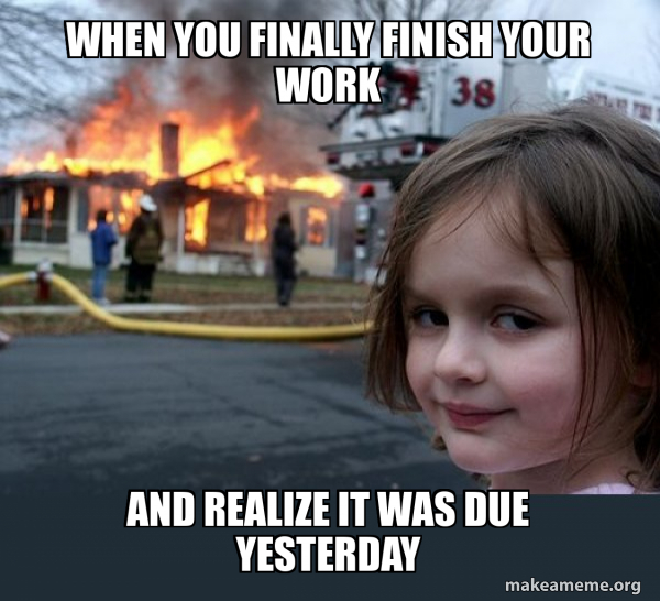When you finally finish your work And realize it was due yesterday ...