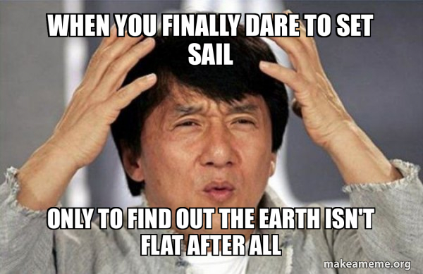 When you finally dare to set sail Only to find out the earth isn't flat ...
