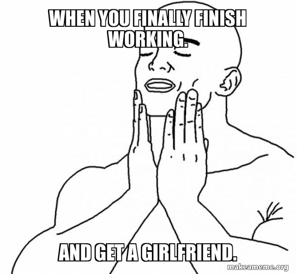 When you finally finish working. And get a girlfriend. - Feels Good ...