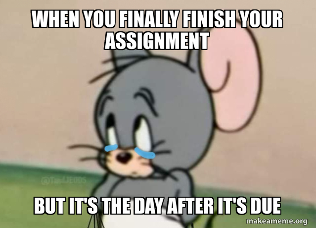 When you finally finish your assignment But it's the day after it's due ...