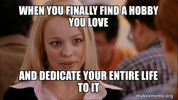When you finally find a hobby you love And dedicate your entire life to ...