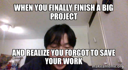 When you finally finish a big project And realize you forgot to save ...