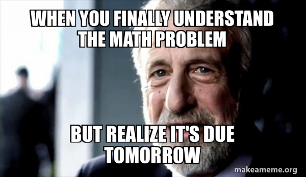 When you finally understand the math problem But realize it's due ...