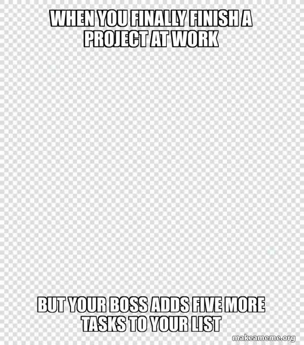 When you finally finish a project at work But your boss adds five more ...