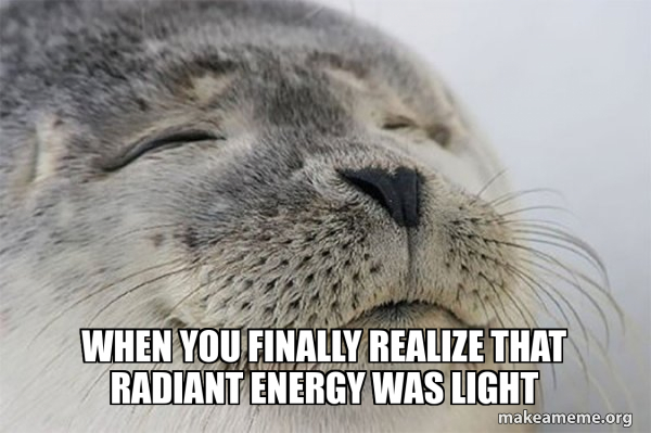 When you finally realize that radiant energy was light - Satisfied Seal ...