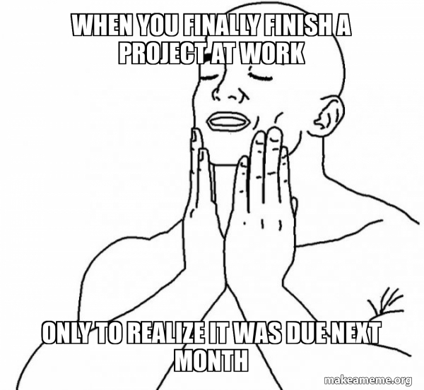 When you finally finish a project at work Only to realize it was due ...
