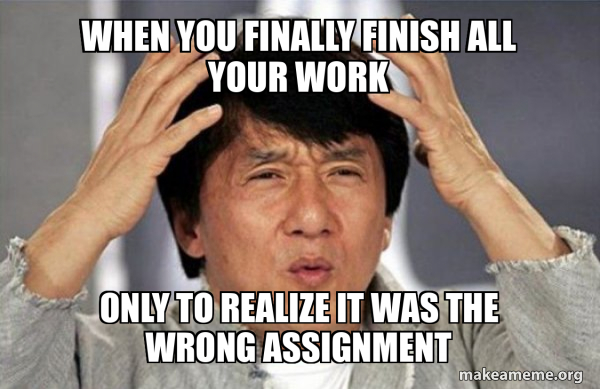 When you finally finish all your work Only to realize it was the wrong ...