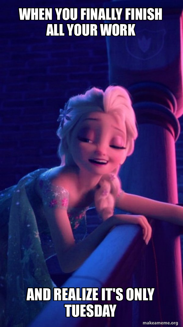 When you finally finish all your work And realize it's only Tuesday ...