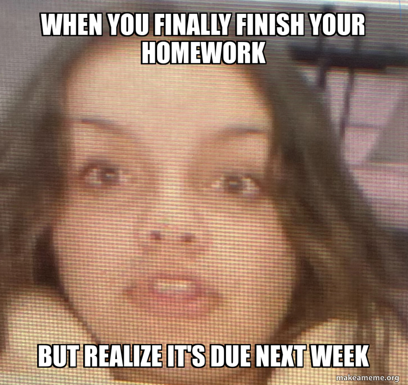 When you finally finish your homework But realize it's due next week ...
