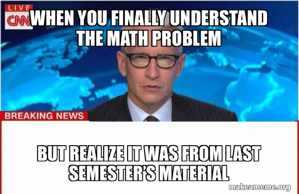 When you finally understand the math problem But realize it was from last semester’s material ...