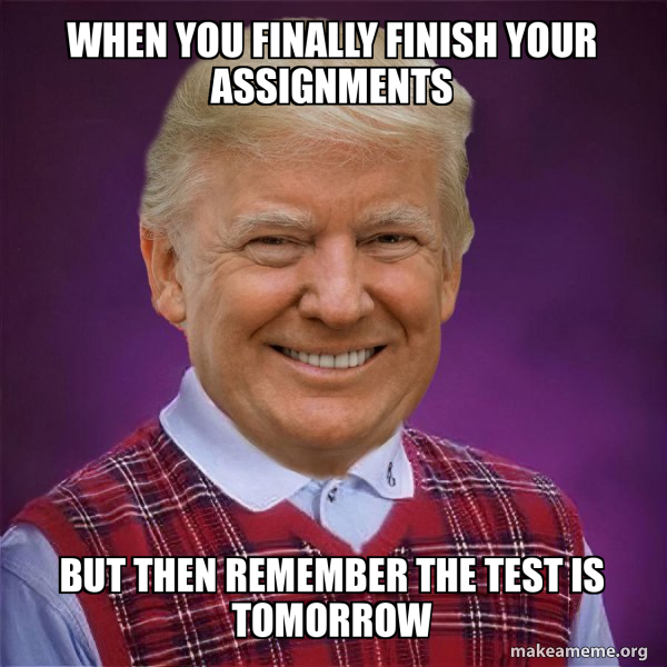 When you finally finish your assignments But then remember the test is ...