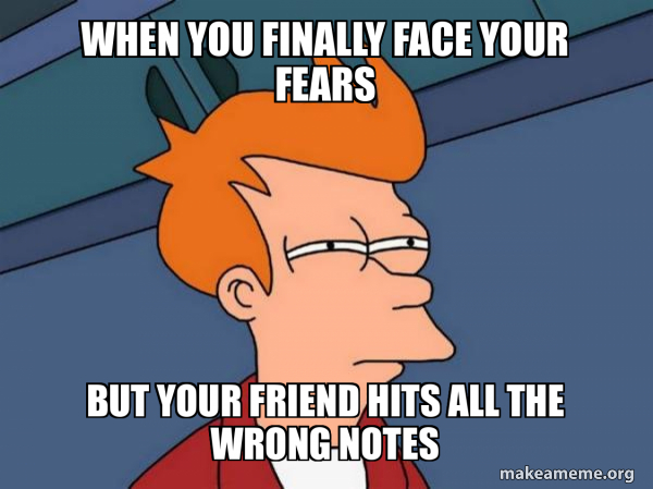 When you finally face your fears But your friend hits all the wrong ...