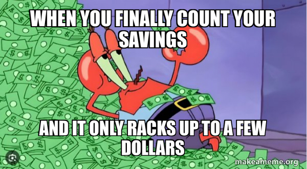 When you finally count your savings And it only racks up to a few ...
