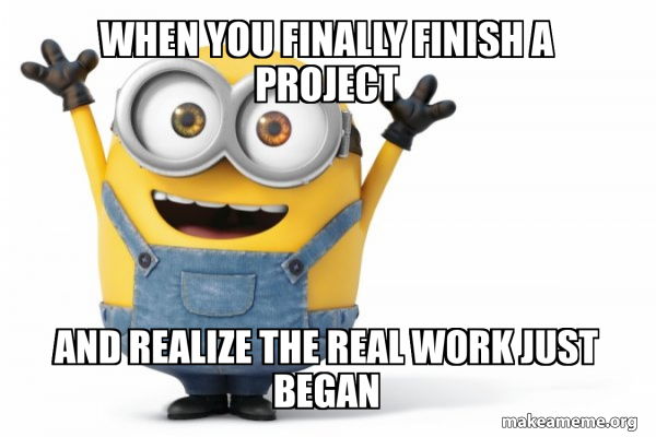 When you finally finish a project And realize the real work just began ...