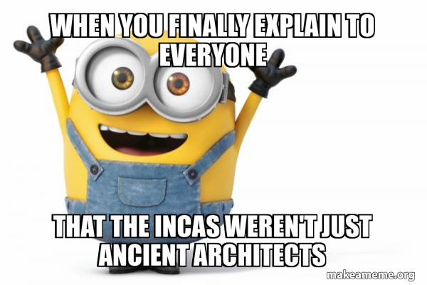 When you finally explain to everyone that the Incas weren't just ancient architects - Happy ...