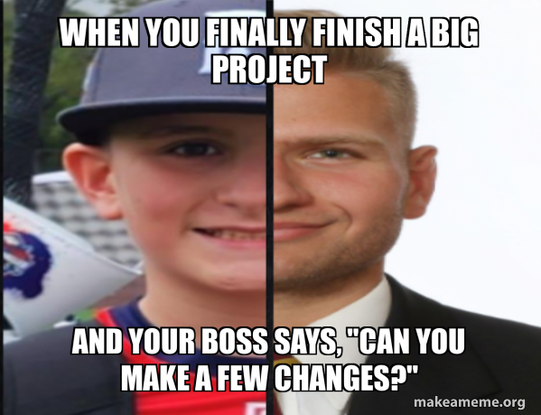 When you finally finish a big project And your boss says, "Can you make ...