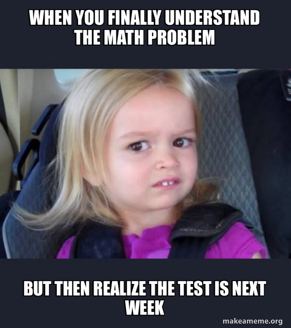 When you finally understand the math problem But then realize the test ...