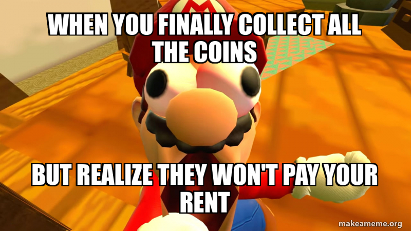 When you finally collect all the coins But realize they won't pay your ...