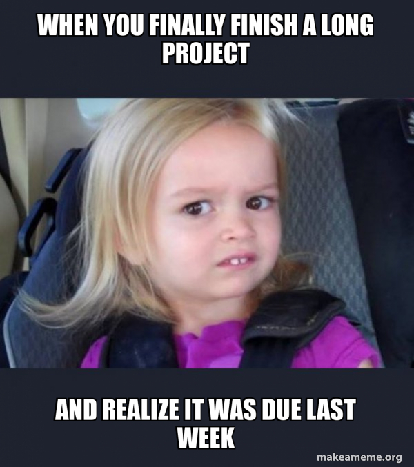 When you finally finish a long project And realize it was due last week ...