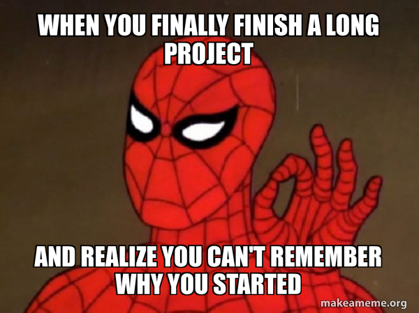 When you finally finish a long project And realize you can't remember ...