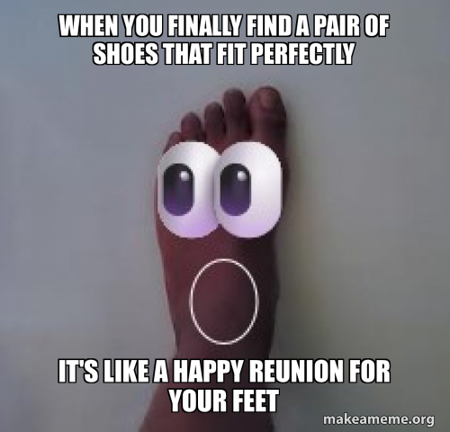 When you finally find a pair of shoes that fit perfectly It's like a ...
