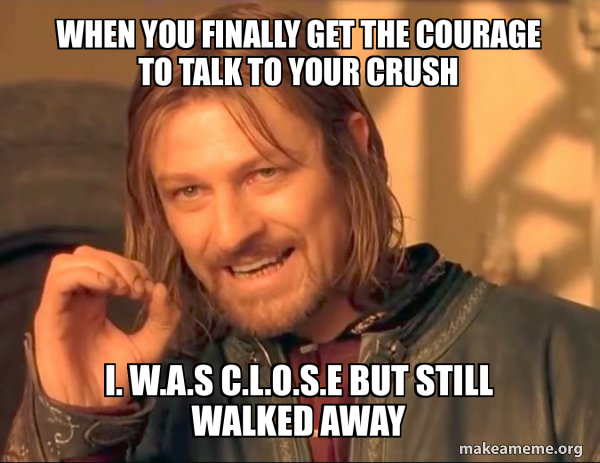 When you finally get the courage to talk to your crush I. W.A.S C.L.O.S ...