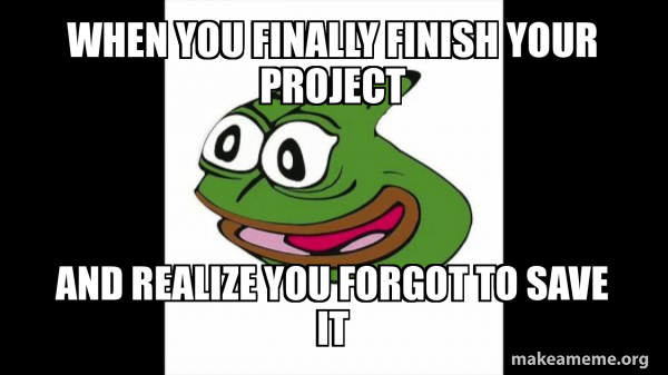 When you finally finish your project And realize you forgot to save it ...