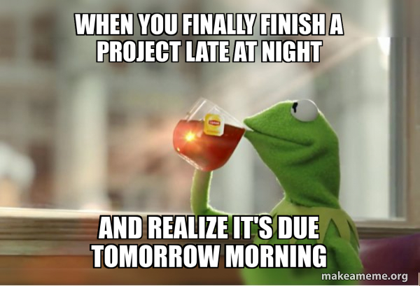 When you finally finish a project late at night And realize it's due ...
