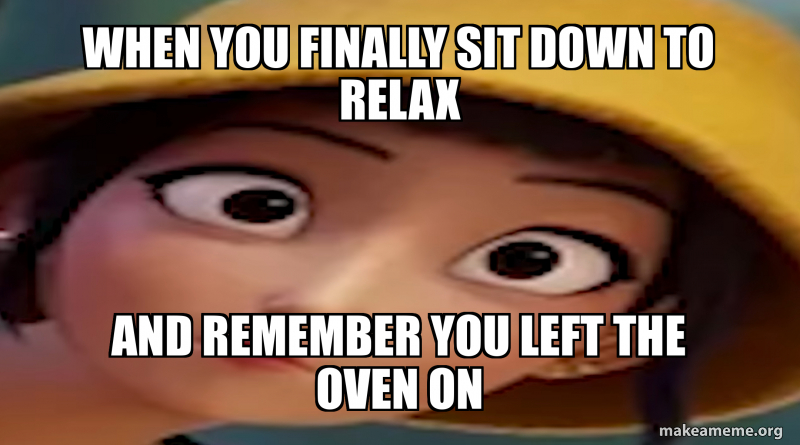 When you finally sit down to relax And remember you left the oven on ...