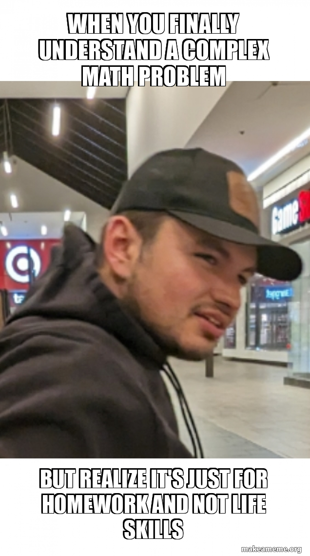 When you finally understand a complex math problem But realize it's just for homework and not ...